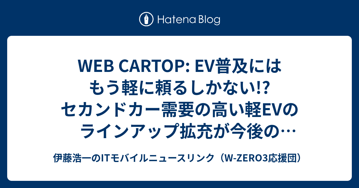 WEB CARTOP: EV普及にはもう軽に頼るしかない!? セカンドカー需要の高い軽EVのラインアップ拡充が今後のカギだった - 伊藤浩一のITモバイルニュースリンク（W-ZERO3応援団）