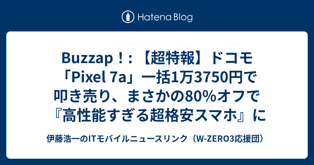 Buzzap！: 【超特報】ドコモ「Pixel 7a」一括1万3750円で叩き売り、まさかの80％オフで『高性能すぎる超格安スマホ』に - 伊藤浩一のITモバイルニュースリンク（W-ZERO3応援団）