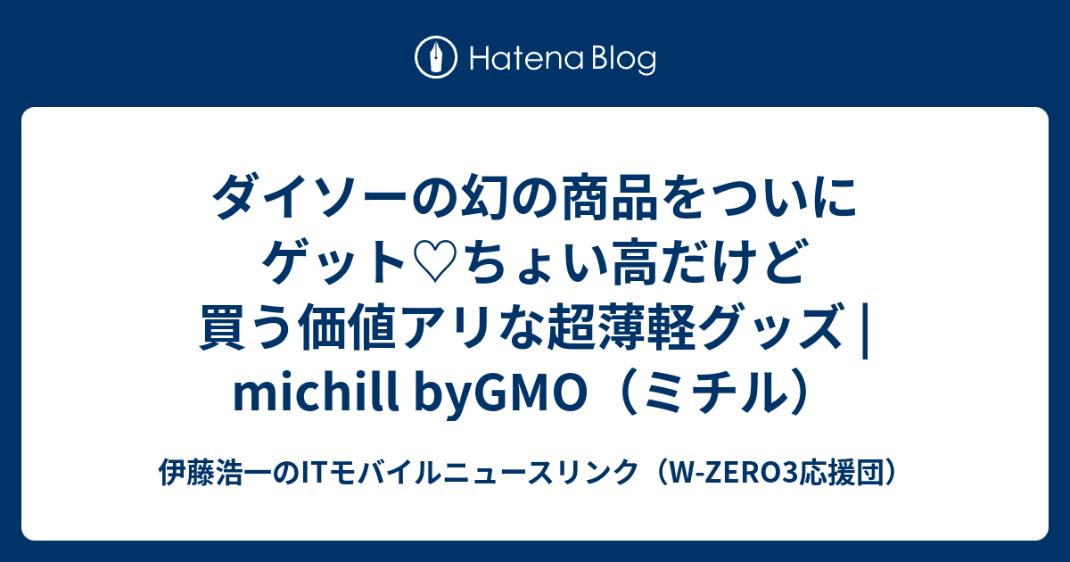 ダイソーの幻の商品をついにゲット♡ちょい高だけど買う価値アリな超薄軽グッズ | michill byGMO（ミチル） - 伊藤浩一のITモバイルニュースリンク（W-ZERO3応援団）