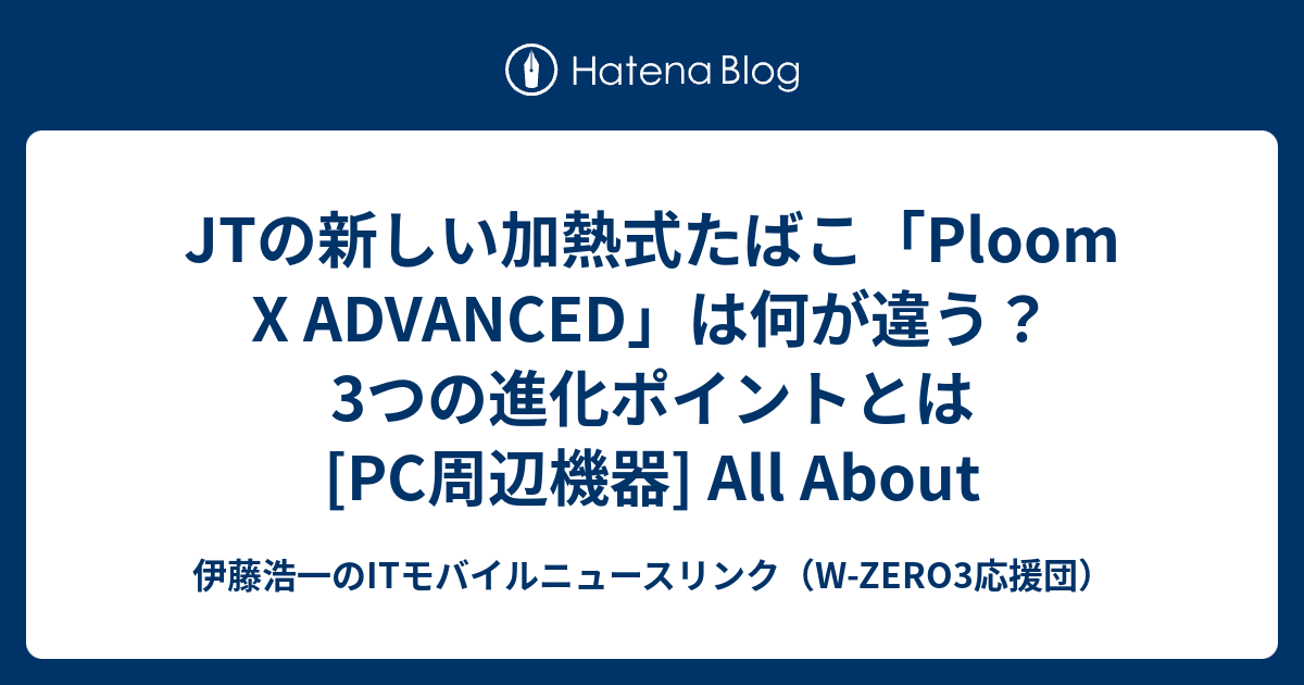 JTの新しい加熱式たばこ「Ploom X ADVANCED」は何が違う？ 3つの進化ポイントとは [PC周辺機器] All About - 伊藤浩一のITモバイルニュースリンク（W-ZERO3応援団）