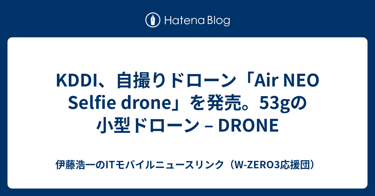 KDDI、自撮りドローン「Air NEO Selfie drone」を発売。53gの小型ドローン – DRONE - 伊藤浩一のITモバイルニュースリンク（W-ZERO3応援団）