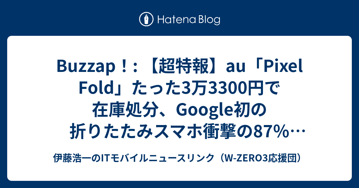 Buzzap！: 【超特報】au「Pixel Fold」たった3万3300円で在庫処分、Google初の折りたたみスマホ衝撃の87％オフで回線契約なしでも大幅割引 - 伊藤浩一のITモバイル ...