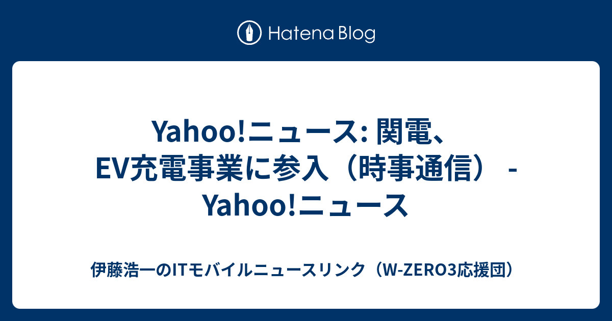 Yahoo!ニュース: 関電、EV充電事業に参入（時事通信） - Yahoo!ニュース - 伊藤浩一のITモバイルニュースリンク（W-ZERO3応援団）