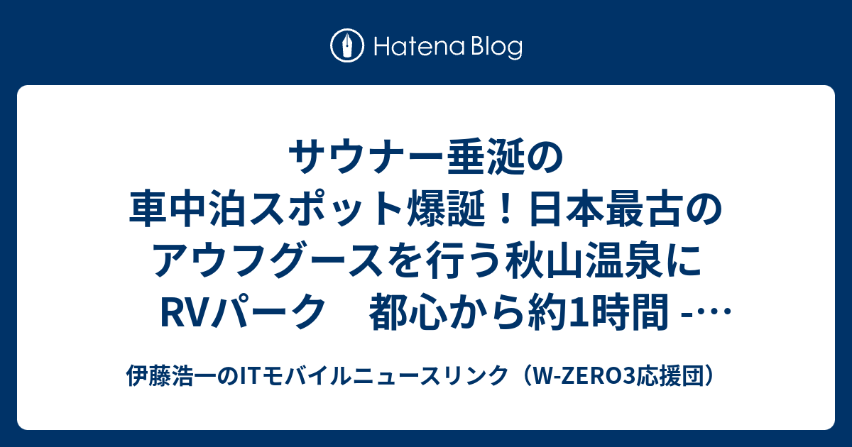 サウナー垂涎の車中泊スポット爆誕！日本最古のアウフグースを行う秋山温泉にRVパーク 都心から約1時間 - SOTOBIRA - 伊藤浩一のITモバイルニュースリンク（W-ZERO3応援団）