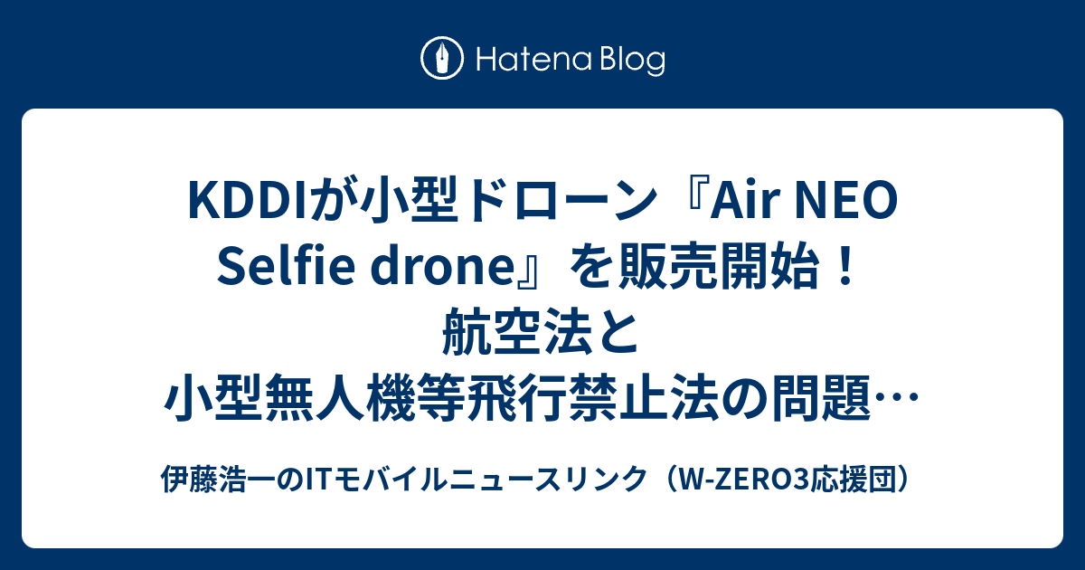 KDDIが小型ドローン『Air NEO Selfie drone』を販売開始！ 航空法と小型無人機等飛行禁止法の問題はないのか確認してみた結果 ｜ ガジェット通信 GetNews - 伊藤浩一 ...