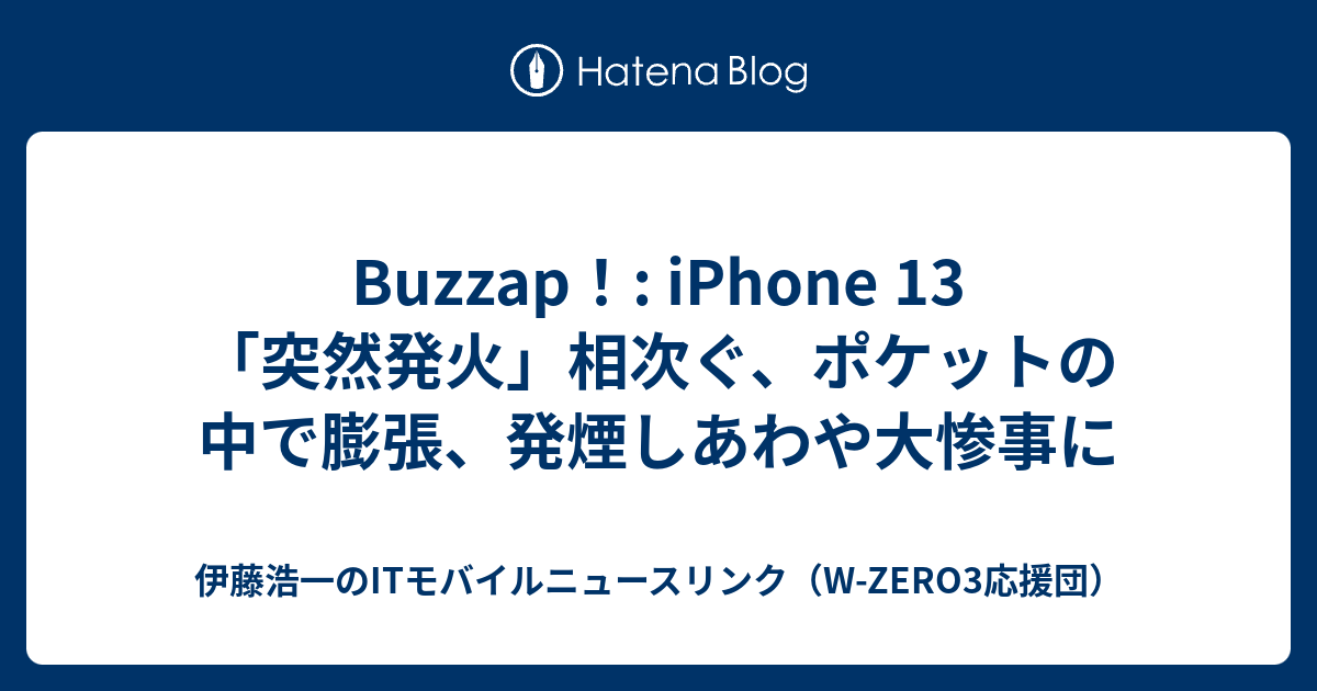 Buzzap！: iPhone 13「突然発火」相次ぐ、ポケットの中で膨張、発煙しあわや大惨事に - 伊藤浩一のITモバイルニュースリンク（W-ZERO3応援団）