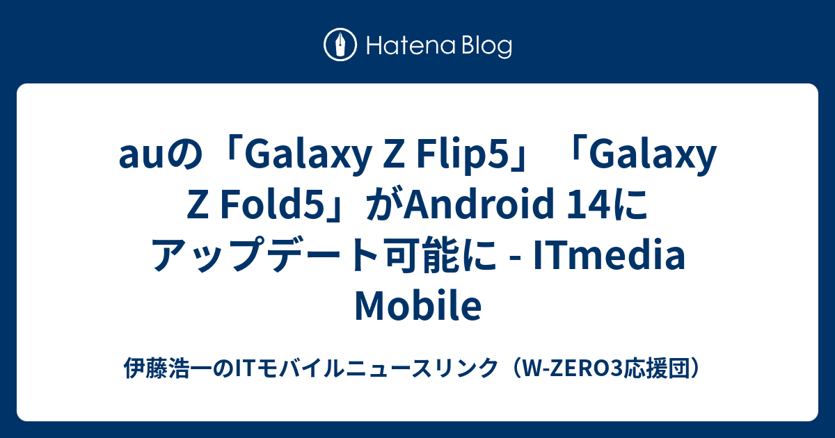 auの「Galaxy Z Flip5」「Galaxy Z Fold5」がAndroid 14にアップデート可能に - ITmedia Mobile - 伊藤浩一のITモバイルニュースリンク（W ...