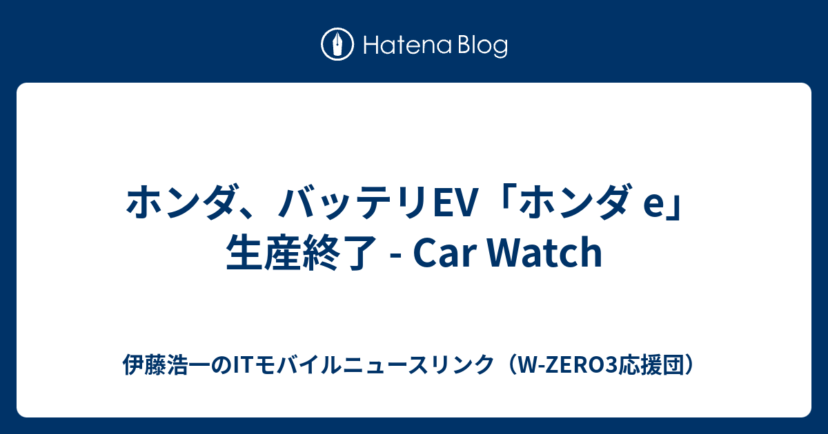 ホンダ、バッテリEV「ホンダ e」生産終了 - Car Watch - 伊藤浩一のITモバイルニュースリンク（W-ZERO3応援団）