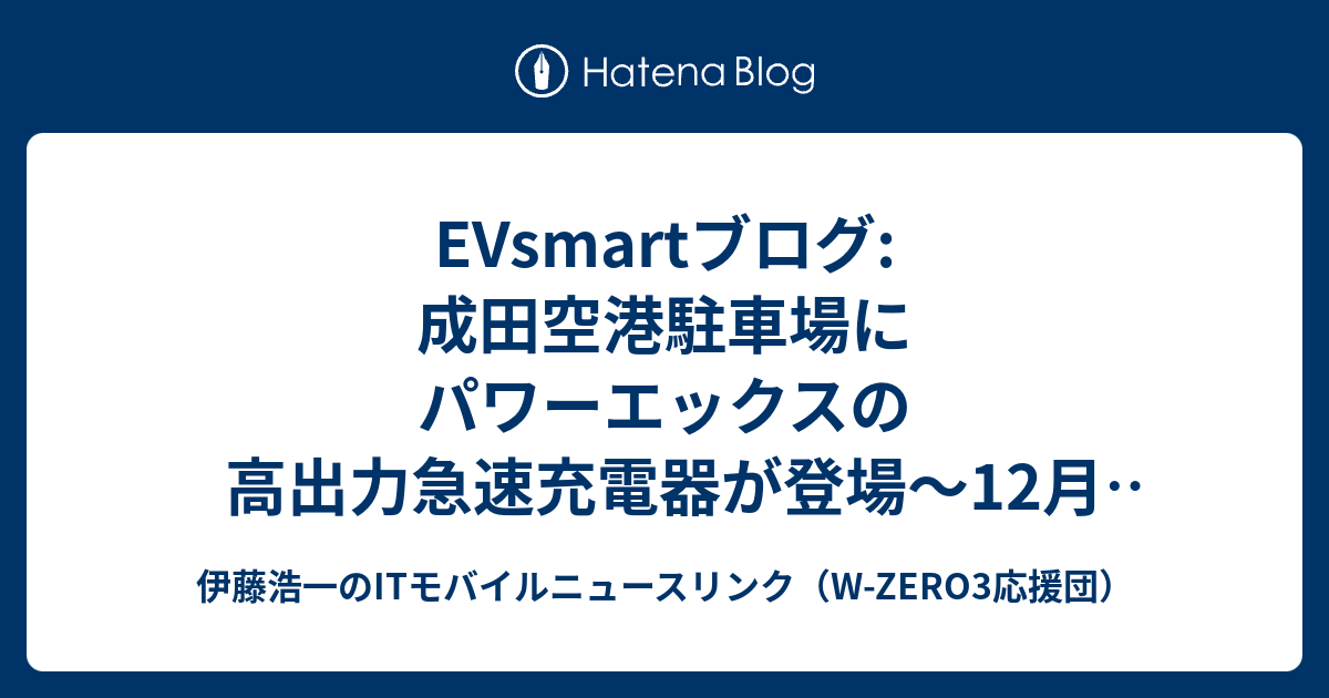 EVsmartブログ: 成田空港駐車場にパワーエックスの高出力急速充電器が登場～12月15日運用開始 - 伊藤浩一のITモバイルニュースリンク（W-ZERO3応援団）