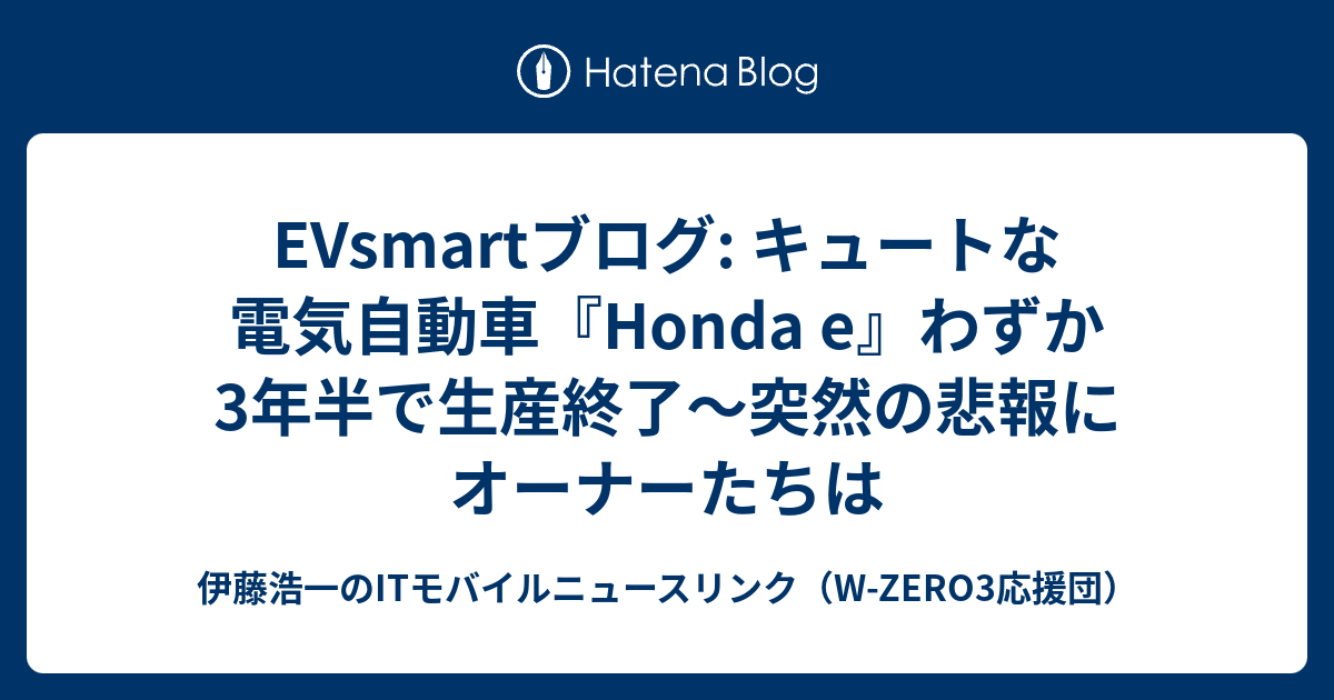 EVsmartブログ: キュートな電気自動車『Honda e』わずか3年半で生産終了〜突然の悲報にオーナーたちは - 伊藤浩一のITモバイルニュースリンク（W-ZERO3応援団）