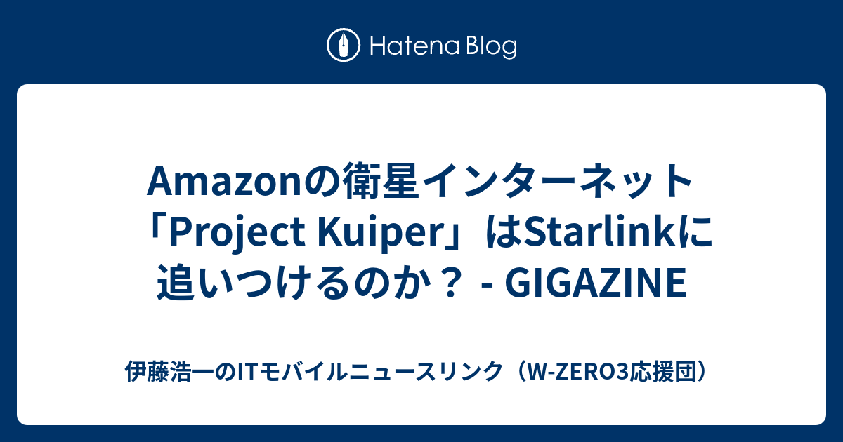 Amazonの衛星インターネット「Project Kuiper」はStarlinkに追いつけるのか？ - GIGAZINE - 伊藤浩一のITモバイルニュースリンク（W-ZERO3応援団）