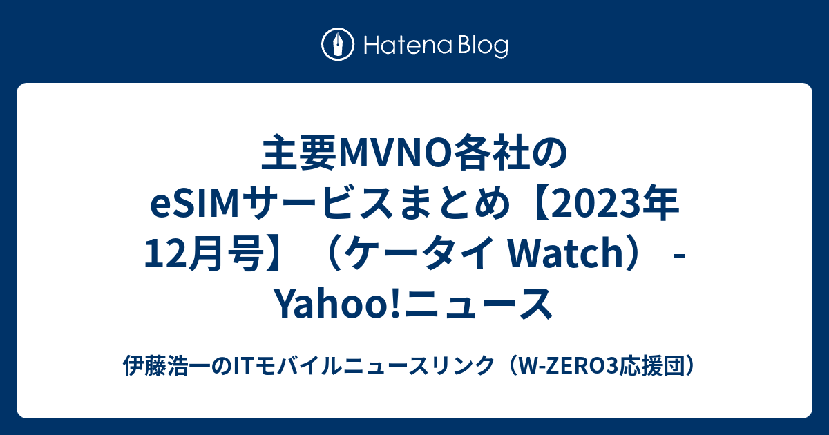 主要MVNO各社のeSIMサービスまとめ【2023年12月号】（ケータイ Watch） - Yahoo!ニュース - 伊藤浩一のITモバイルニュースリンク（W-ZERO3応援団）