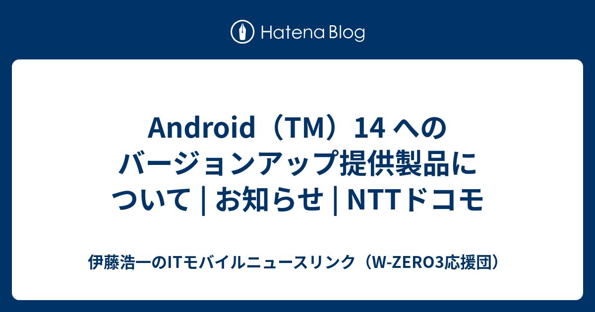 Android（TM）14 へのバージョンアップ提供製品について | お知らせ | NTTドコモ - 伊藤浩一のITモバイルニュースリンク（W ...