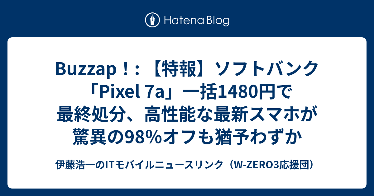 Buzzap！: 【特報】ソフトバンク「Pixel 7a」一括1480円で最終処分、高性能な最新スマホが驚異の98％オフも猶予わずか - 伊藤浩一のITモバイルニュースリンク（W-ZERO3応援団）