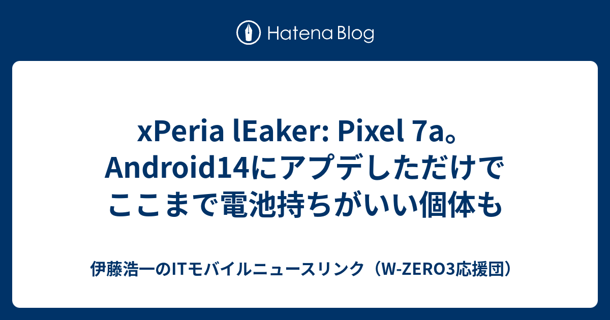 xPeria lEaker: Pixel 7a。Android14にアプデしただけでここまで電池持ちがいい個体も - 伊藤浩一のITモバイルニュースリンク（W-ZERO3応援団）