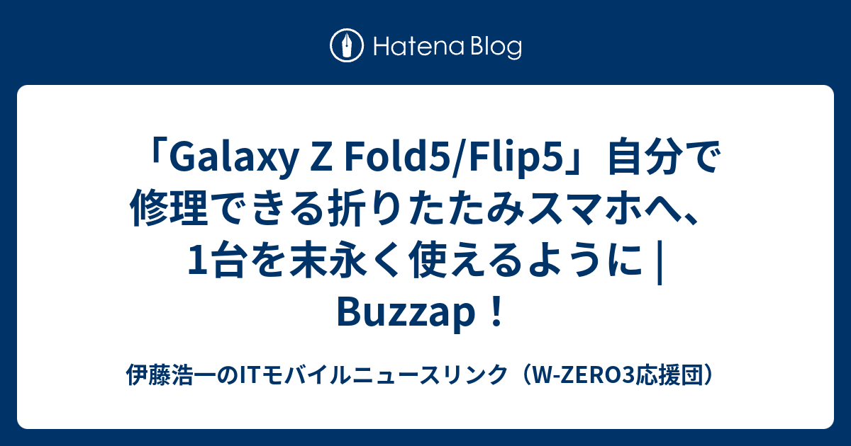 「Galaxy Z Fold5/Flip5」自分で修理できる折りたたみスマホへ、1台を末永く使えるように | Buzzap！ - 伊藤浩一のITモバイルニュースリンク（W-ZERO3応援団）