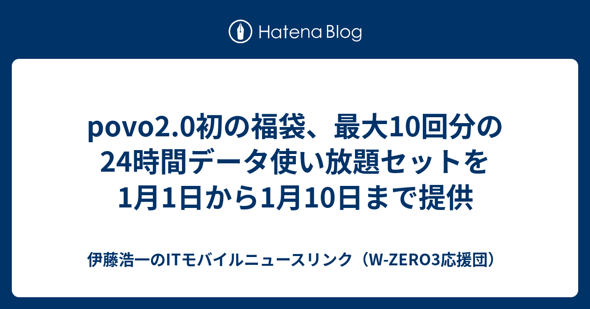 povo2.0初の福袋、最大10回分の24時間データ使い放題セットを1月1日から1月10日まで提供 - 伊藤浩一のITモバイルニュースリンク（W-ZERO3応援団）