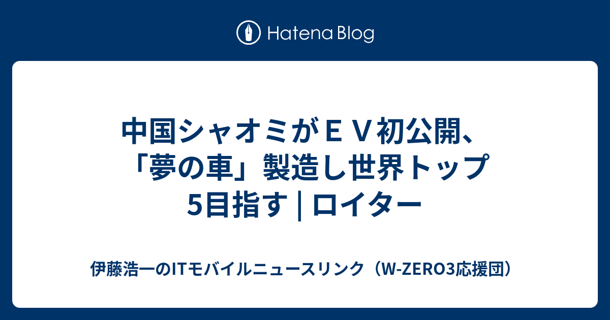 中国シャオミがEV初公開、「夢の車」製造し世界トップ5目指す | ロイター - 伊藤浩一のITモバイルニュースリンク（W-ZERO3応援団）
