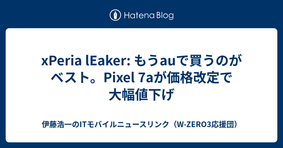 xPeria lEaker: もうauで買うのがベスト。Pixel 7aが価格改定で大幅値下げ - 伊藤浩一のITモバイルニュースリンク（W-ZERO3応援団）