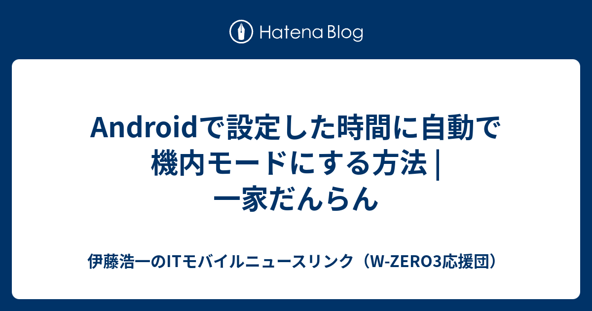 Androidで設定した時間に自動で機内モードにする方法 | 一家だんらん - 伊藤浩一のITモバイルニュースリンク（W-ZERO3応援団）