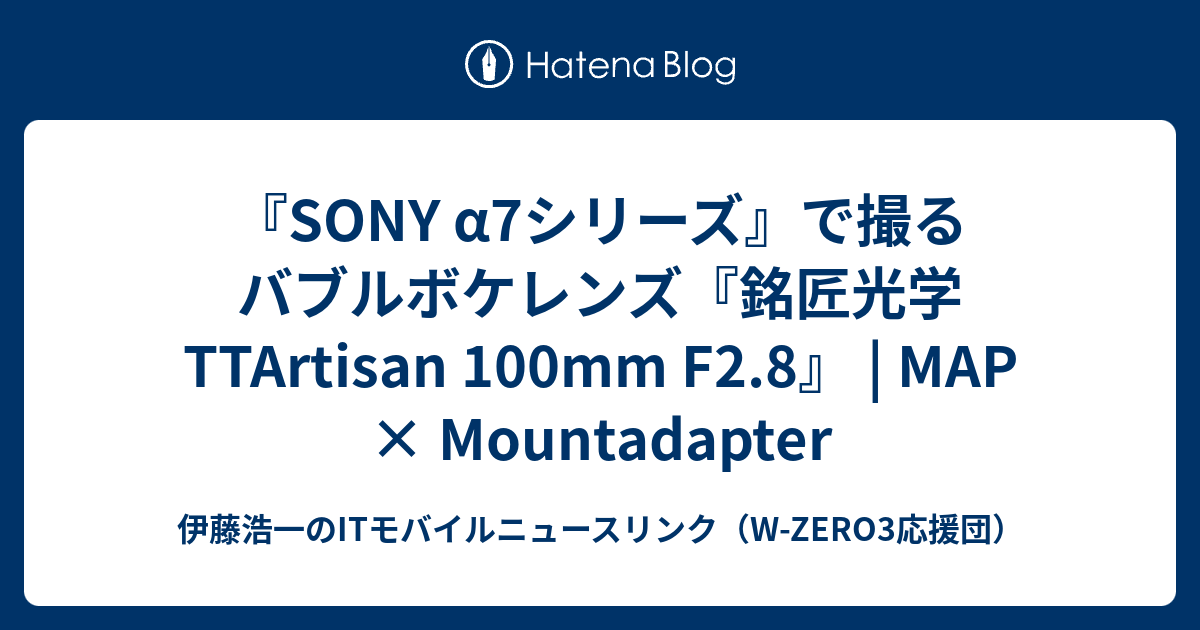 『SONY α7シリーズ』で撮るバブルボケレンズ『銘匠光学 TTArtisan 100mm F2.8』 | MAP × Mountadapter - 伊藤浩一のITモバイルニュースリンク（W ...