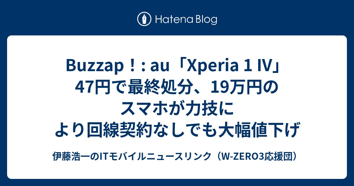 Buzzap！: au「Xperia 1 IV」47円で最終処分、19万円のスマホが力技により回線契約なしでも大幅値下げ - 伊藤浩一のITモバイルニュースリンク（W-ZERO3応援団）