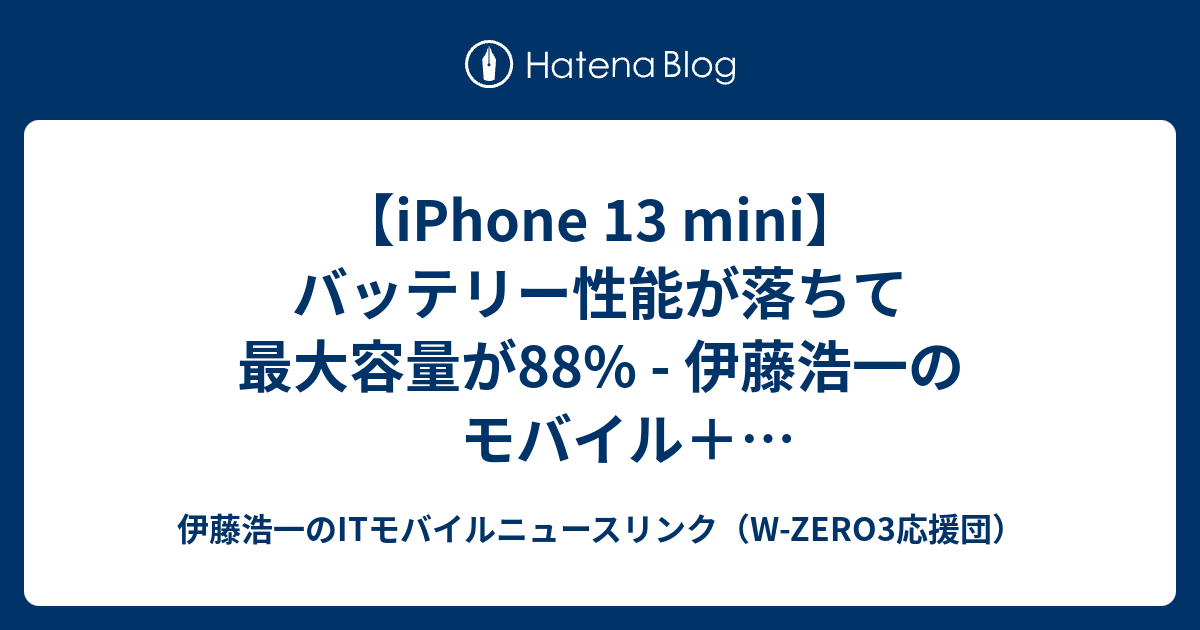 【iPhone 13 mini】バッテリー性能が落ちて最大容量が88% - 伊藤浩一のモバイル＋モビリティライフ応援団 - 伊藤浩一のITモバイルニュースリンク（W-ZERO3応援団）