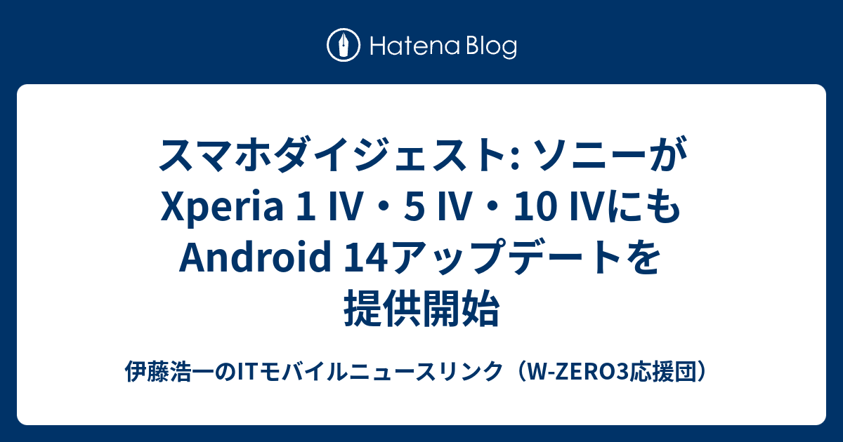 スマホダイジェスト: ソニーがXperia 1 IV・5 IV・10 IVにもAndroid 14アップデートを提供開始 - 伊藤浩一のITモバイルニュースリンク（W-ZERO3応援団）