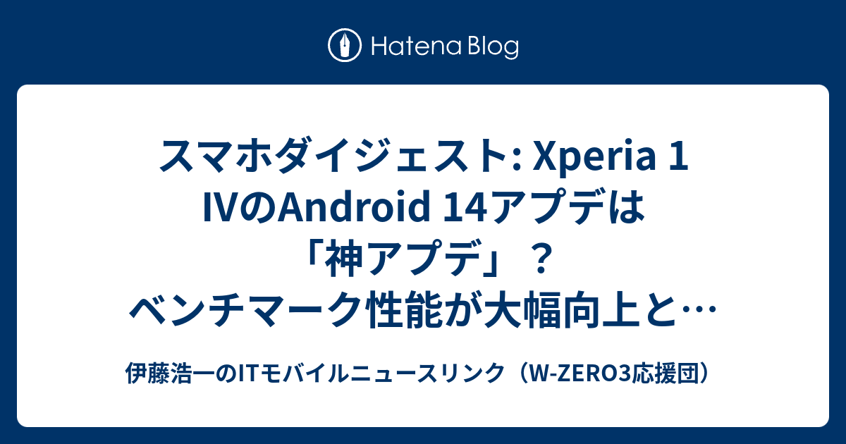 スマホダイジェスト Xperia 1 Ivのandroid 14アプデは「神アプデ」？ベンチマーク性能が大幅向上との報告 伊藤浩一のit