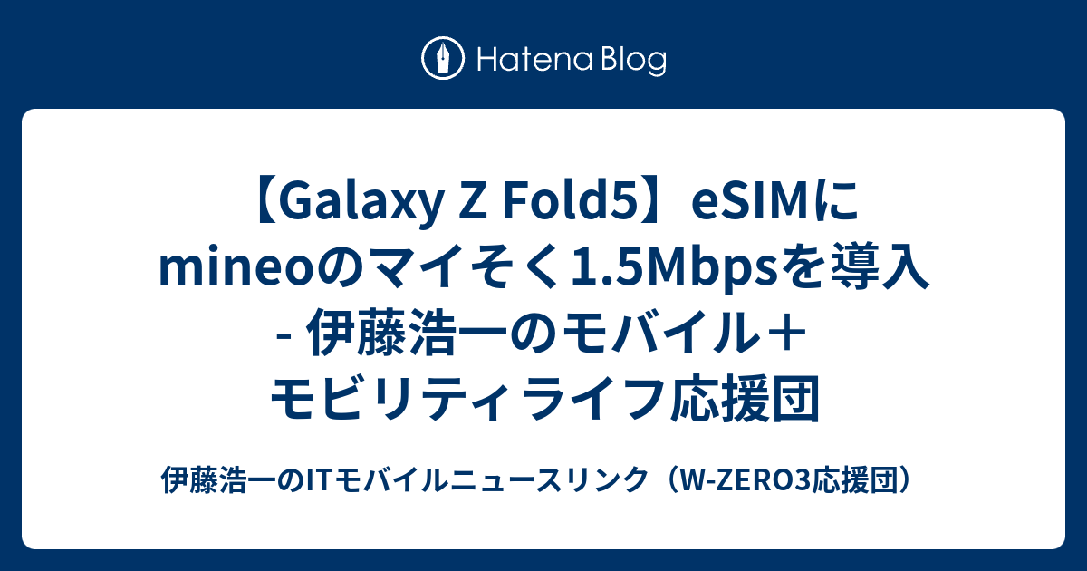 【Galaxy Z Fold5】eSIMにmineoのマイそく1.5Mbpsを導入 - 伊藤浩一のモバイル＋モビリティライフ応援団 - 伊藤浩一のITモバイルニュースリンク（W-ZERO3応援団）