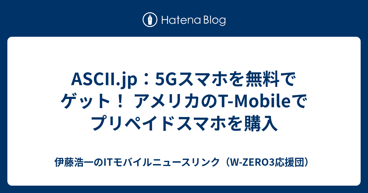 ASCII.jp：5Gスマホを無料でゲット！ アメリカのT-Mobileでプリペイドスマホを購入 - 伊藤浩一のITモバイルニュースリンク（W-ZERO3応援団）