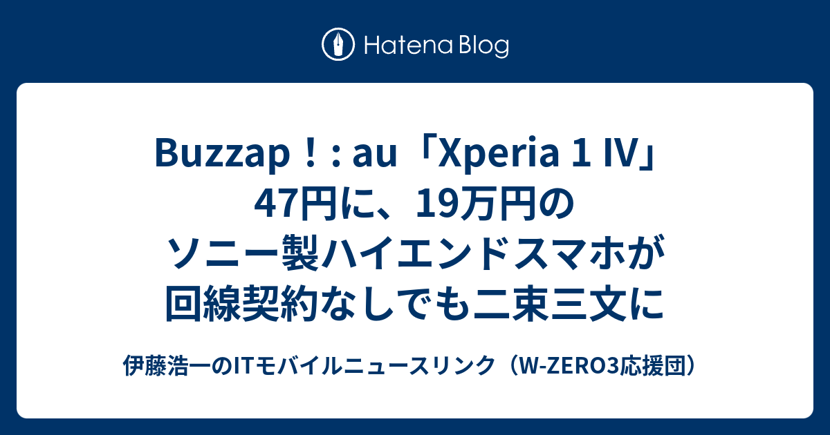 Buzzap！: au「Xperia 1 IV」47円に、19万円のソニー製ハイエンドスマホが回線契約なしでも二束三文に - 伊藤浩一のITモバイルニュースリンク（W-ZERO3応援団）