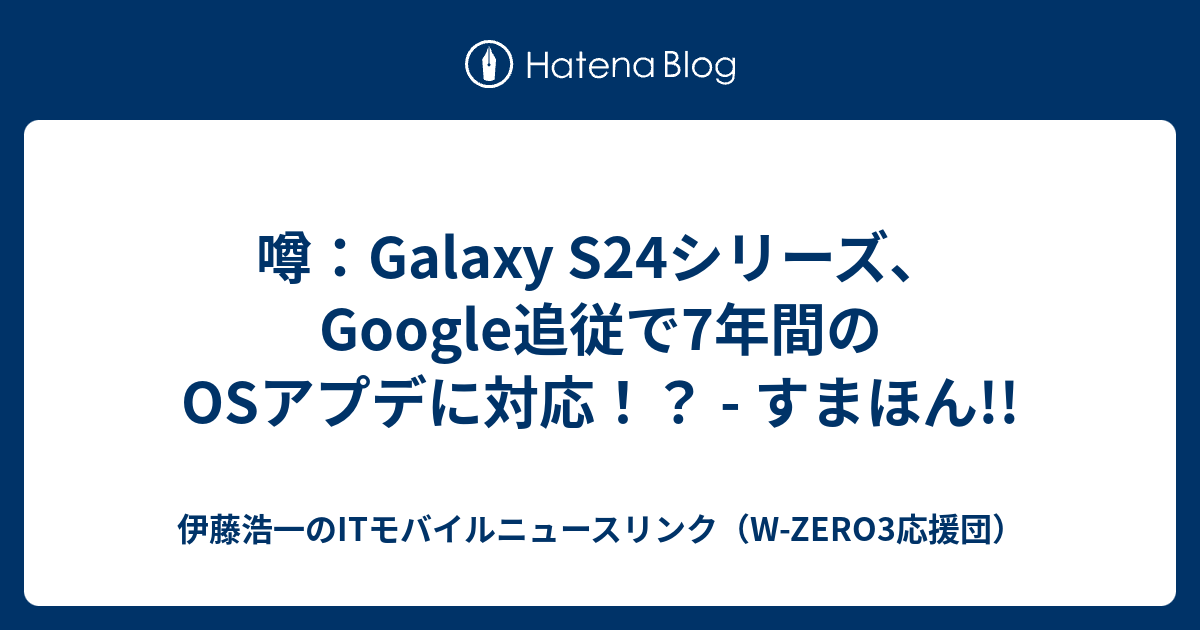 噂：Galaxy S24シリーズ、Google追従で7年間のOSアプデに対応！？ - すまほん!! - 伊藤浩一のITモバイルニュースリンク（W-ZERO3応援団）
