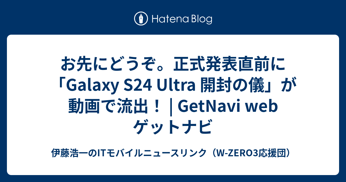 お先にどうぞ。正式発表直前に「Galaxy S24 Ultra 開封の儀」が動画で流出！ | GetNavi web ゲットナビ - 伊藤浩一のITモバイルニュースリンク（W-ZERO3応援団）