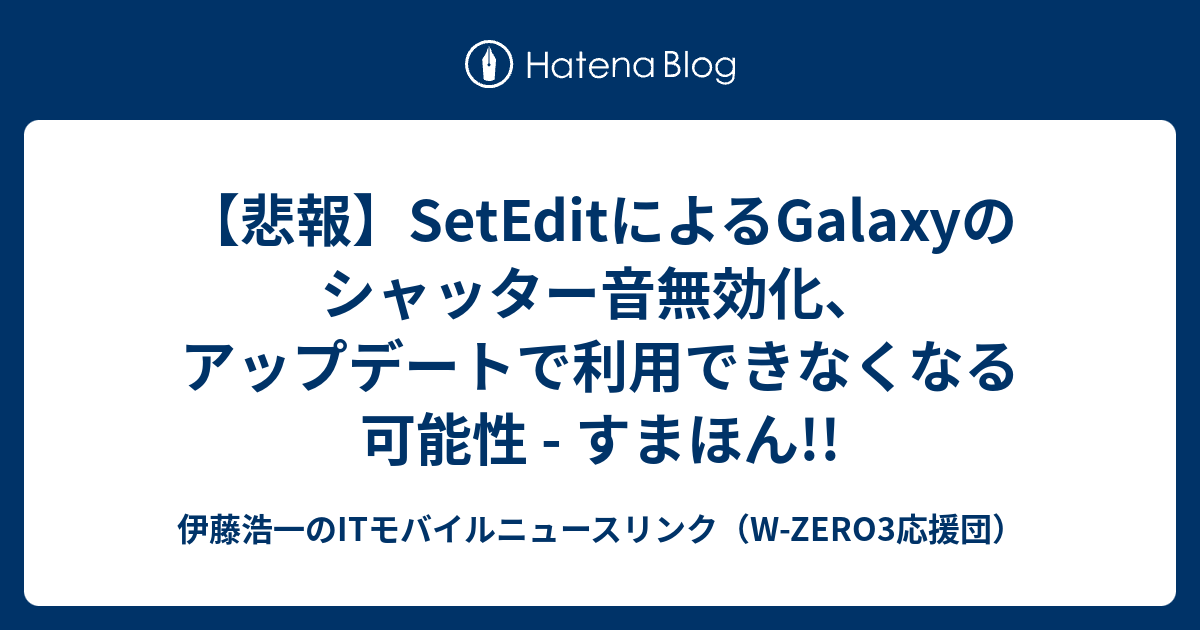 【悲報】SetEditによるGalaxyのシャッター音無効化、アップデートで利用できなくなる可能性 - すまほん!! - 伊藤浩一のITモバイルニュースリンク（W-ZERO3応援団）