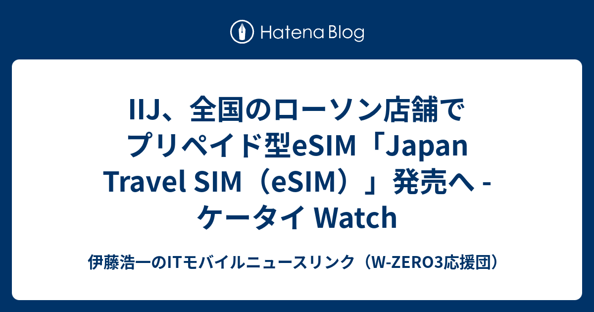 IIJ、全国のローソン店舗でプリペイド型eSIM「Japan Travel SIM（eSIM）」発売へ - ケータイ Watch - 伊藤浩一のITモバイルニュースリンク（W-ZERO3応援団）