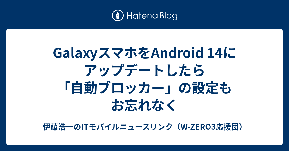 GalaxyスマホをAndroid 14にアップデートしたら「自動ブロッカー」の設定もお忘れなく - 伊藤浩一のITモバイルニュースリンク（W-ZERO3応援団）