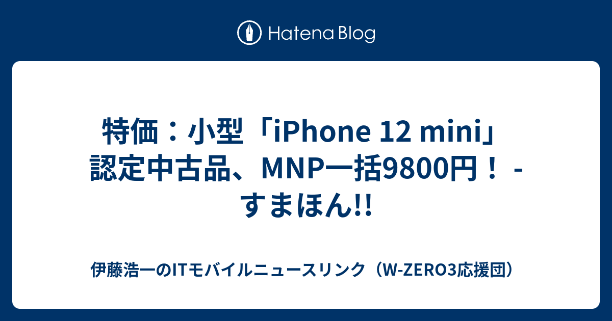 特価：小型「iPhone 12 mini」認定中古品、MNP一括9800円！ - すまほん!! - 伊藤浩一のITモバイルニュースリンク（W-ZERO3応援団）