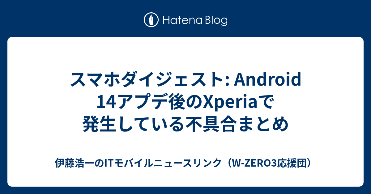 スマホダイジェスト: Android 14アプデ後のXperiaで発生している不具合まとめ - 伊藤浩一のITモバイルニュースリンク（W-ZERO3応援団）