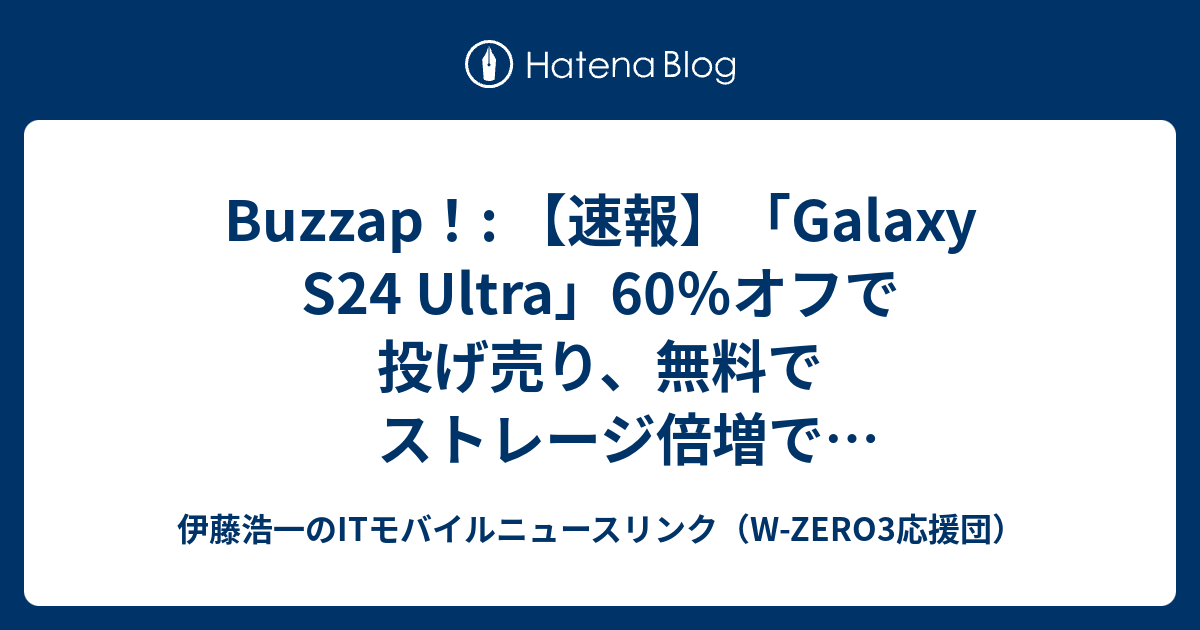 Buzzap！: 【速報】「Galaxy S24 Ultra」60％オフで投げ売り、無料でストレージ倍増で大容量モデルいきなり破格に - 伊藤浩一のITモバイルニュースリンク（W-ZERO3応援団）