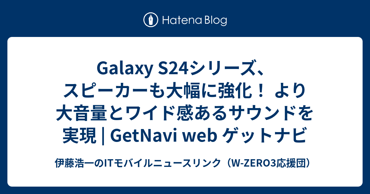 Galaxy S24シリーズ、スピーカーも大幅に強化！ より大音量とワイド感あるサウンドを実現 | GetNavi web ゲットナビ - 伊藤浩一のITモバイルニュースリンク（W-ZERO3応援団）