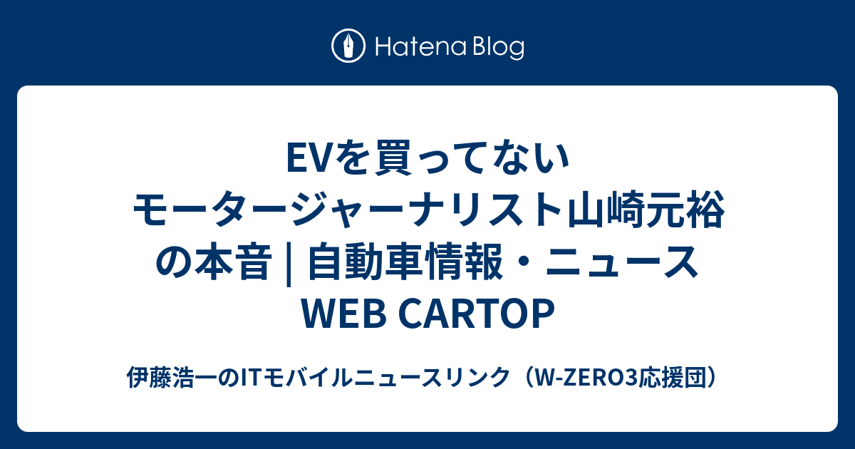 EVを買ってないモータージャーナリスト山崎元裕の本音 | 自動車情報・ニュース WEB CARTOP - 伊藤浩一のITモバイルニュースリンク（W-ZERO3応援団）