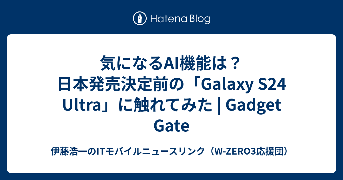気になるAI機能は？日本発売決定前の「Galaxy S24 Ultra」に触れてみた | Gadget Gate - 伊藤浩一のITモバイルニュースリンク（W-ZERO3応援団）