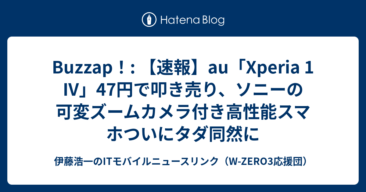 Buzzap！: 【速報】au「Xperia 1 IV」47円で叩き売り、ソニーの可変ズームカメラ付き高性能スマホついにタダ同然に - 伊藤浩一のITモバイルニュースリンク（W-ZERO3応援団）