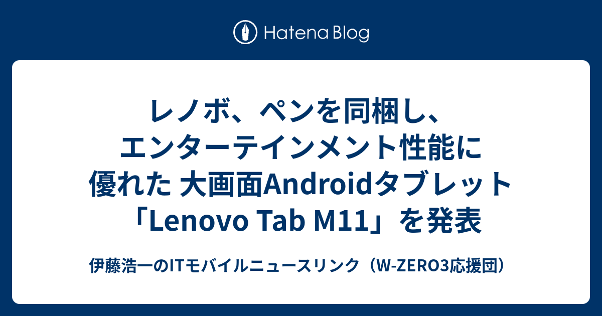 レノボ、ペンを同梱し、エンターテインメント性能に優れた 大画面Androidタブレット「Lenovo Tab M11」を発表 - 伊藤浩一のITモバイルニュースリンク（W-ZERO3応援団）