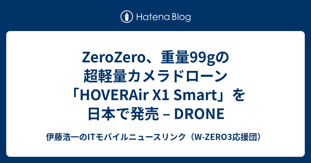 ZeroZero、重量99gの超軽量カメラドローン「HOVERAir X1 Smart」を日本で発売 – DRONE - 伊藤浩一のITモバイルニュースリンク（W-ZERO3応援団）