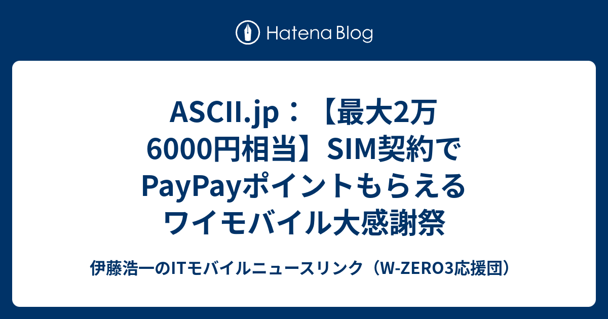 ASCII.jp：【最大2万6000円相当】SIM契約でPayPayポイントもらえるワイモバイル大感謝祭 - 伊藤浩一のITモバイルニュースリンク（W-ZERO3応援団）