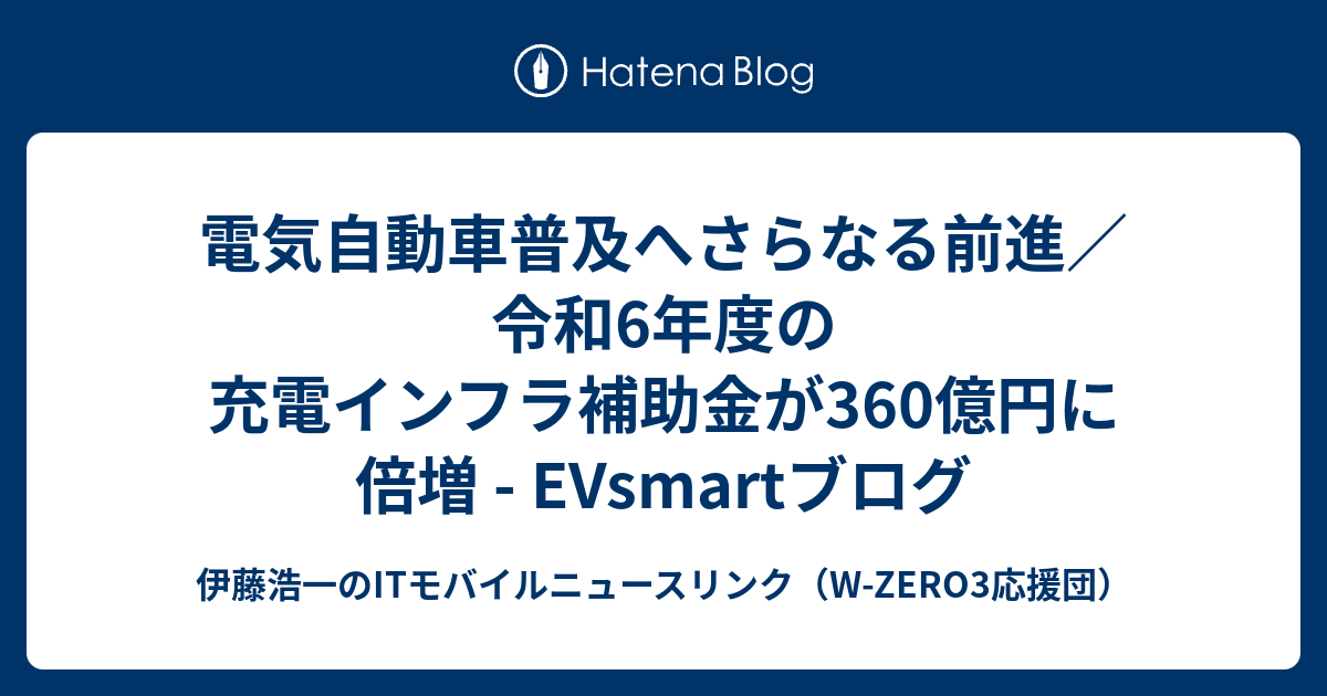電気自動車普及へさらなる前進／令和6年度の充電インフラ補助金が360億円に倍増 - EVsmartブログ - 伊藤浩一のITモバイルニュースリンク（W-ZERO3応援団）