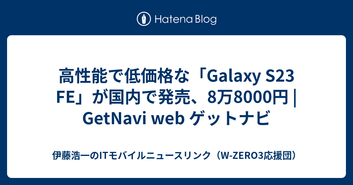 高性能で低価格な「Galaxy S23 FE」が国内で発売、8万8000円 | GetNavi web ゲットナビ - 伊藤浩一のITモバイルニュースリンク（W-ZERO3応援団）