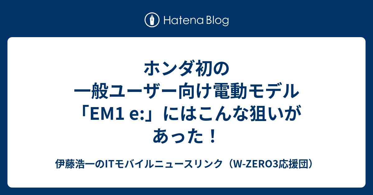 ホンダ初の一般ユーザー向け電動モデル「EM1 e:」にはこんな狙いがあった！ - 伊藤浩一のITモバイルニュースリンク（W-ZERO3応援団）